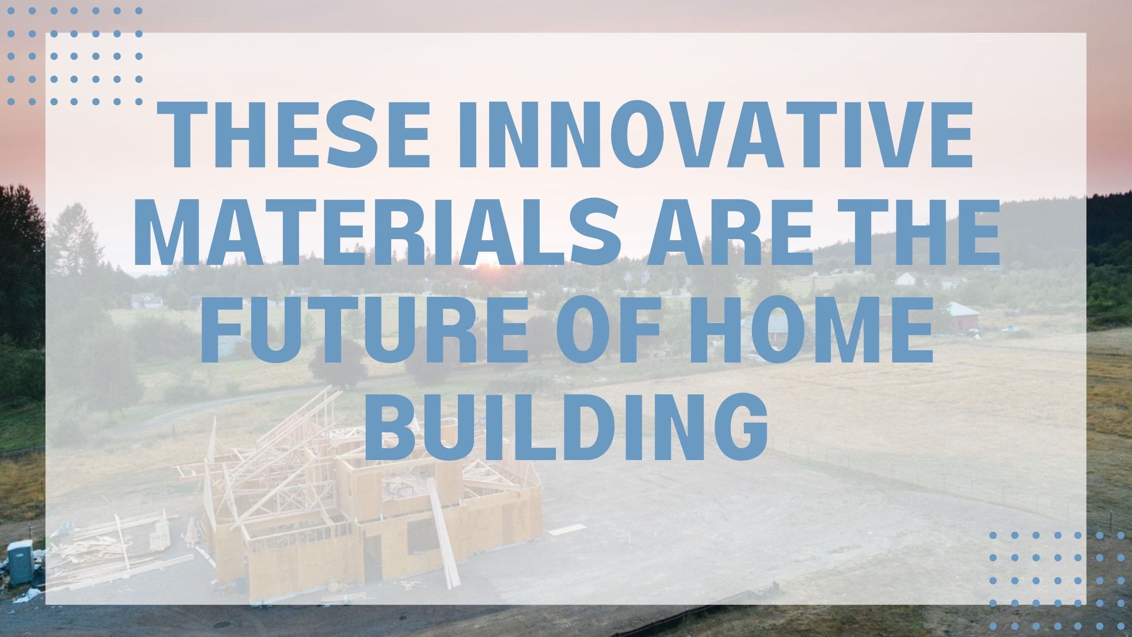These Innovative Materials Are the Future of Home Building